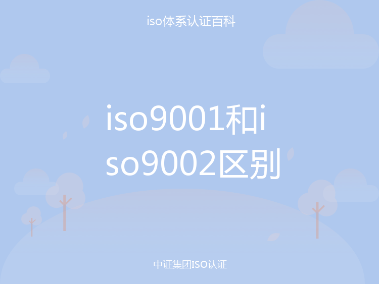 iso9001和iso9002区别_中证集团ISO认证百科